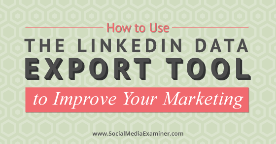 How To Use The Linkedin Data Export Tool To Improve Your Marketing Social Media Examiner