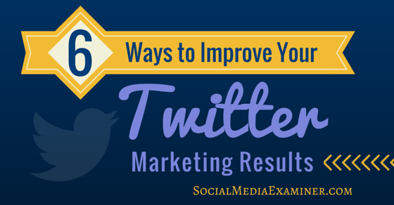 6 Ways to Improve Your Twitter Marketing Results : Social Media Examiner