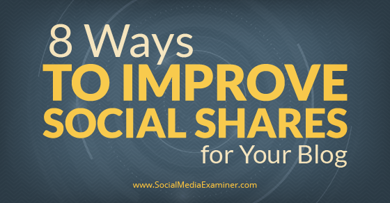 8 Ways to Improve Social Shares for Your Blog : Social Media Examiner