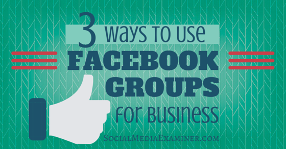 3 Ways to Use Facebook Groups for Business : Social Media Examiner