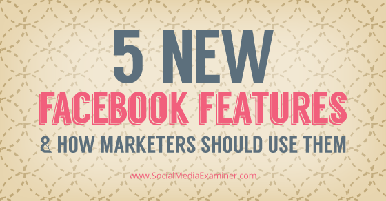 5 New Facebook Features and How Marketers Should Use Them : Social ...