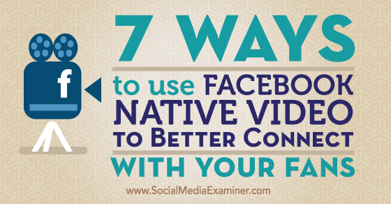 7 Ways to Use Facebook Native Video to Better Connect With Your Fans ...