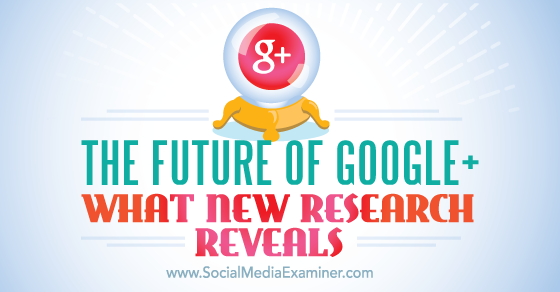 The Future of Google+, What New Research Reveals : Social Media Examiner