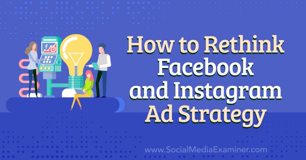 How to Rethink Facebook and Instagram Ad Strategy : Social Media Examiner