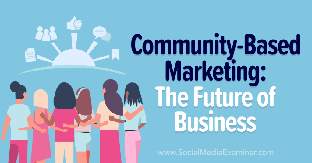 Community-Based Marketing: The Future of Business : Social Media Examiner