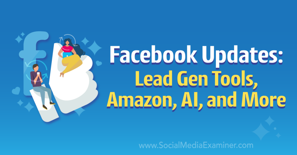 Facebook Updates: Lead Gen Tools, Amazon, AI, and More : Social Media ...